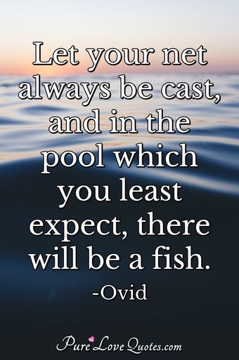 Let your net always be cast, and in the pool which you least expect ...
