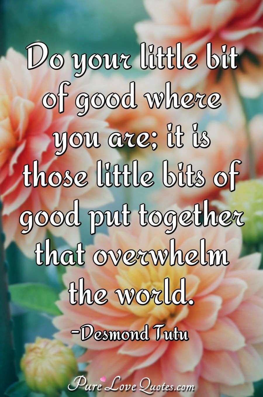 Do your little bit of good where you are; it is those little bits of ...