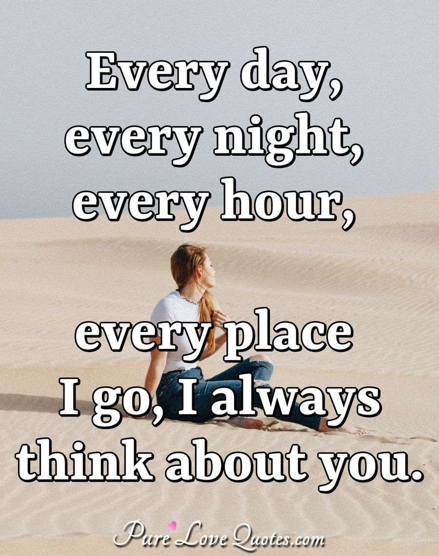 Every day, every night, every hour, every place I go, I always think ...