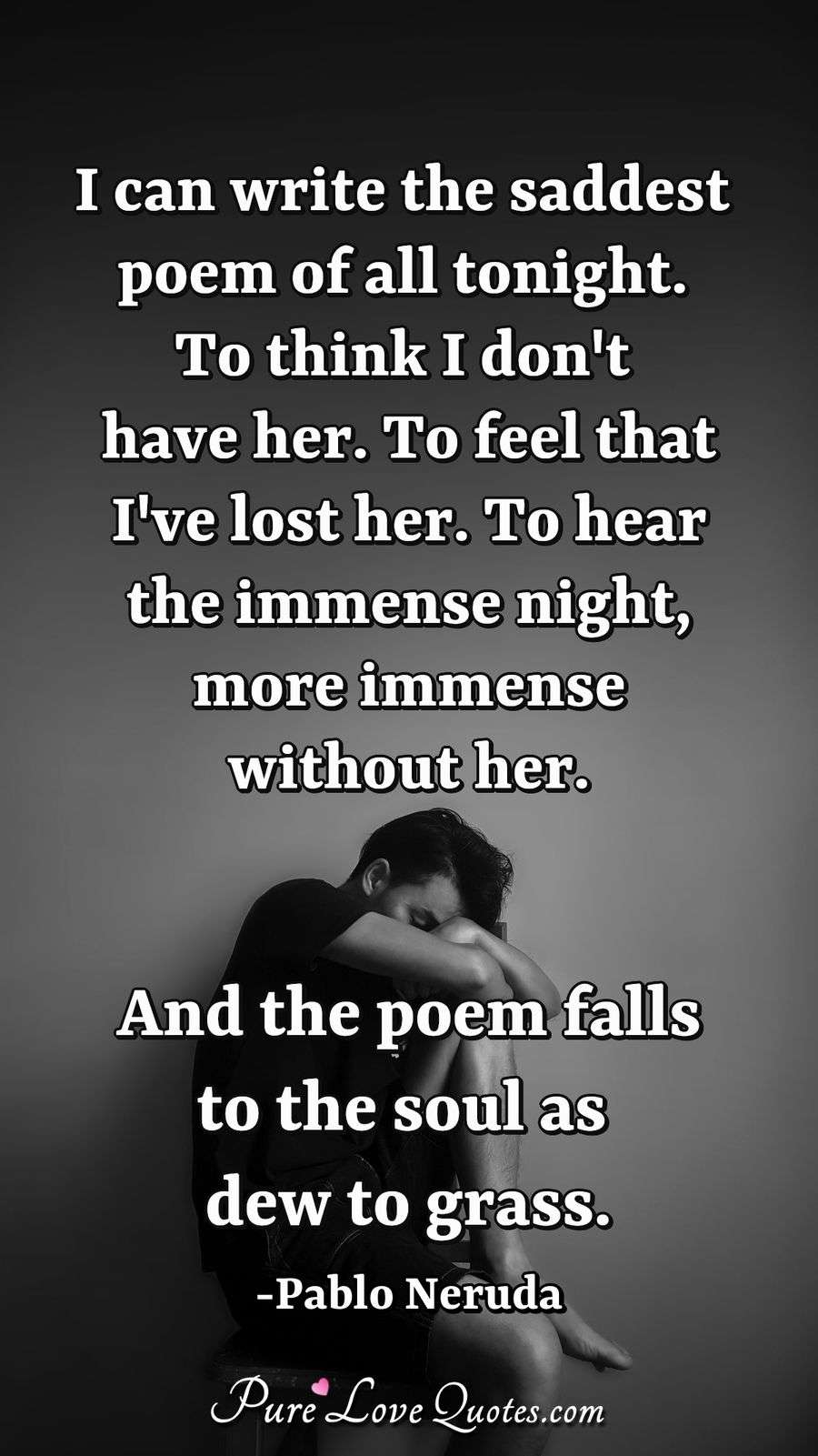 I can write the saddest poem of all tonight. To think I don't have her ...