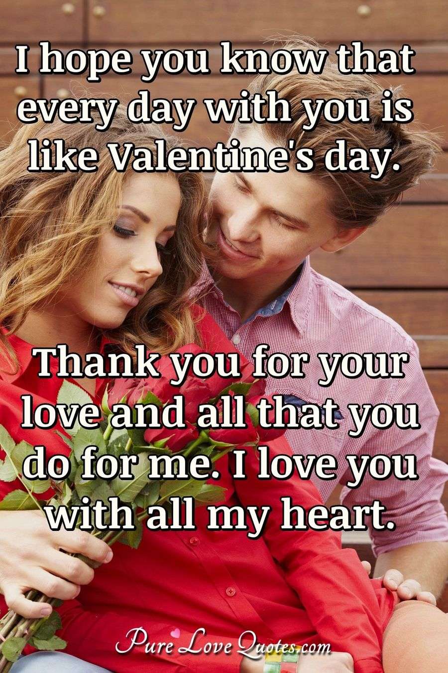 I hope you know that every day with you is like Valentine's day. Thank ...