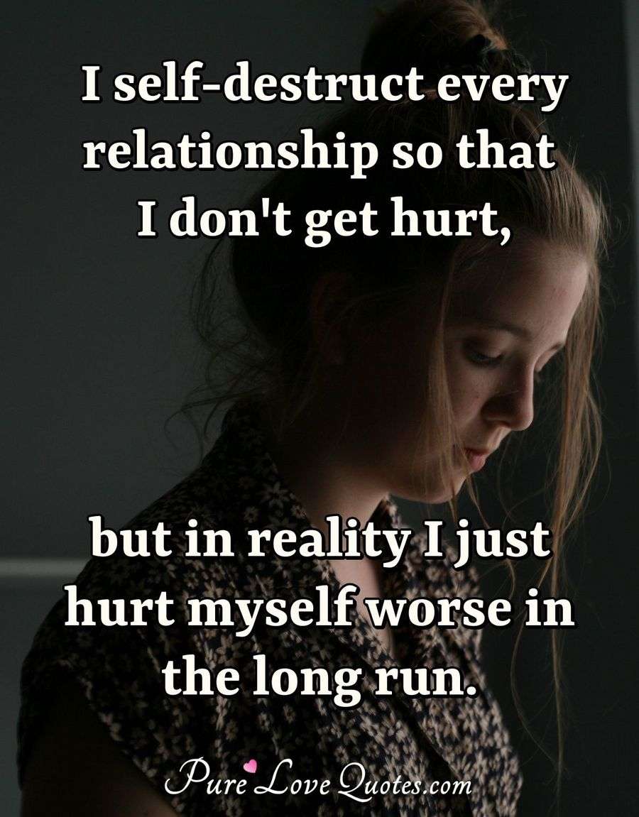 I self-destruct every relationship so that I don't get hurt, but in ...