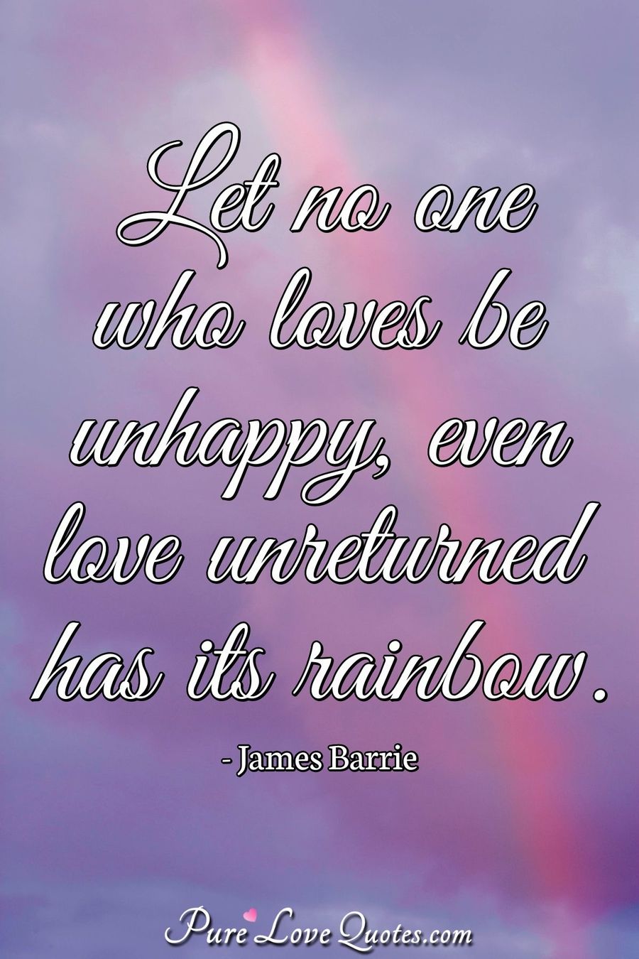 Let no one who loves be unhappy, even love unreturned has its rainbow ...
