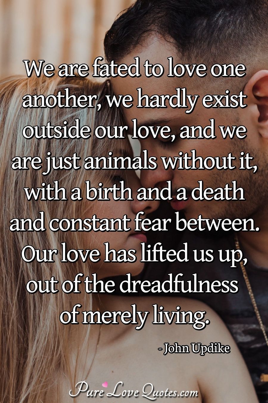 We are fated to love one another, we hardly exist outside our love, and ...