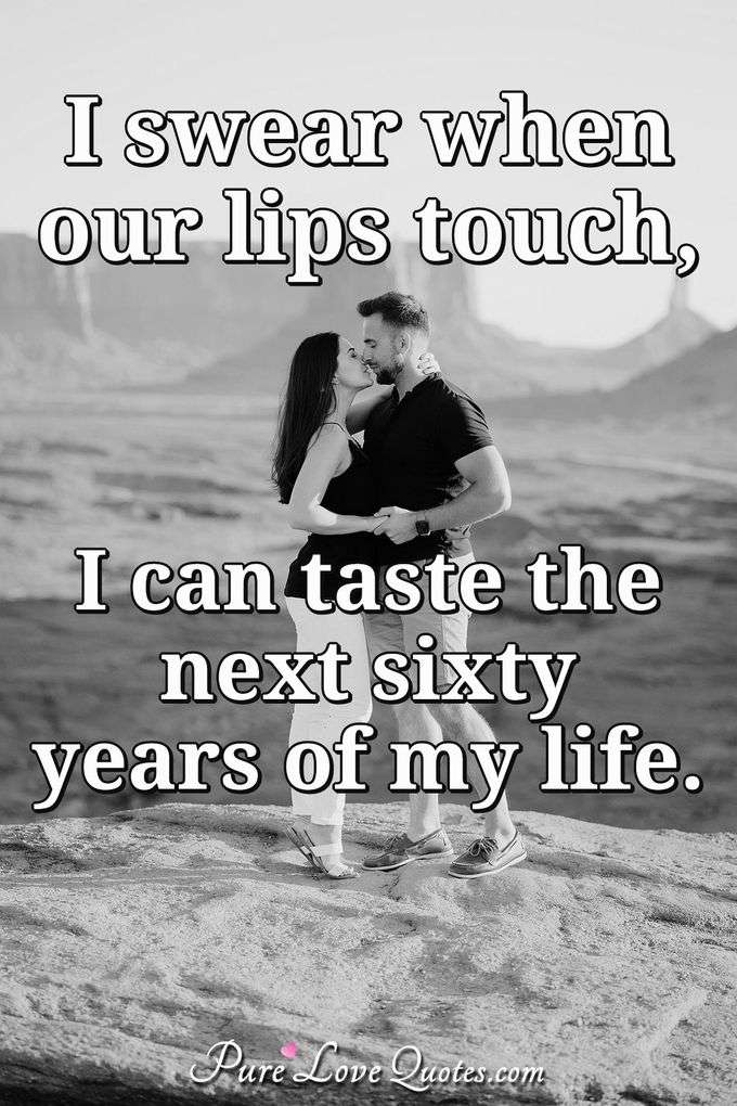 I swear when our lips touch, I can taste the next sixty years of my ...