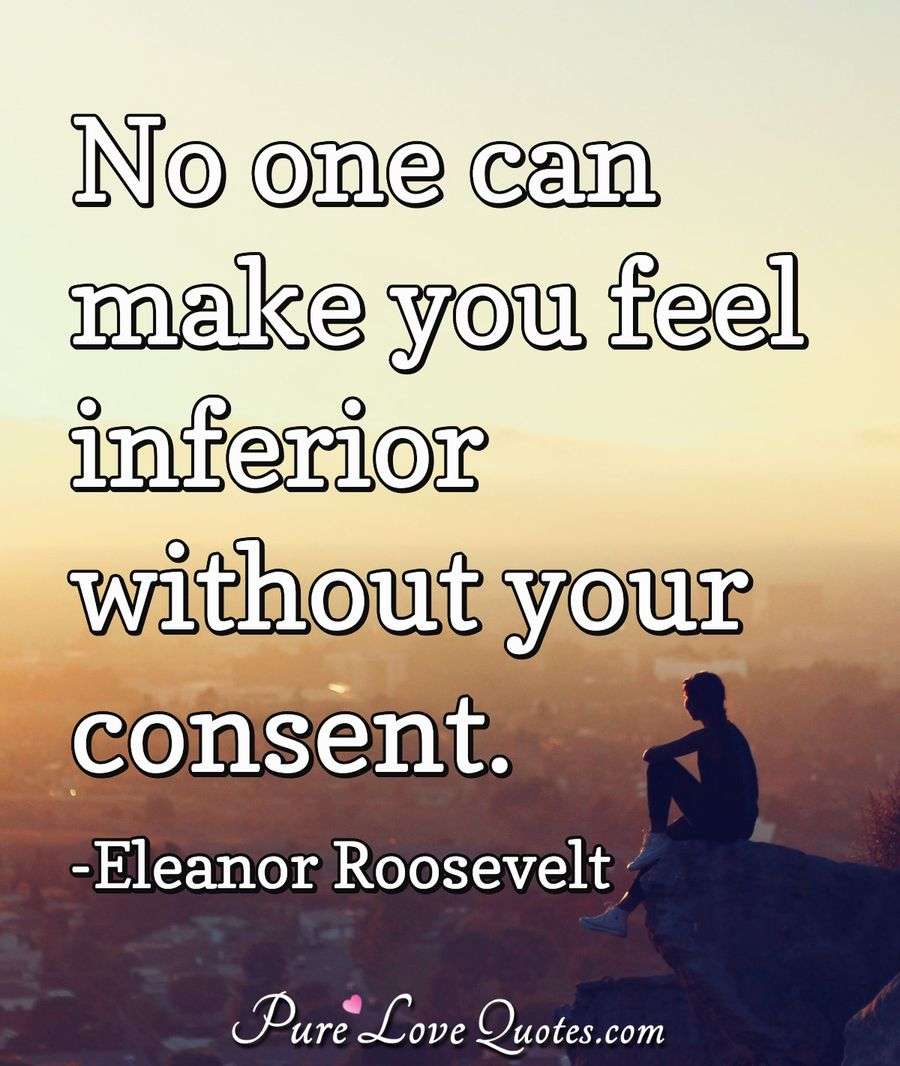 No one can make you feel inferior without your consent. - Eleanor ...
