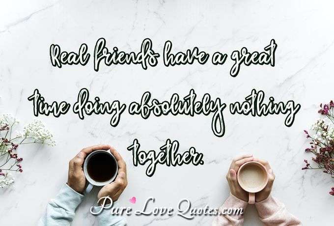 Real friends have a great time doing absolutely nothing together ...