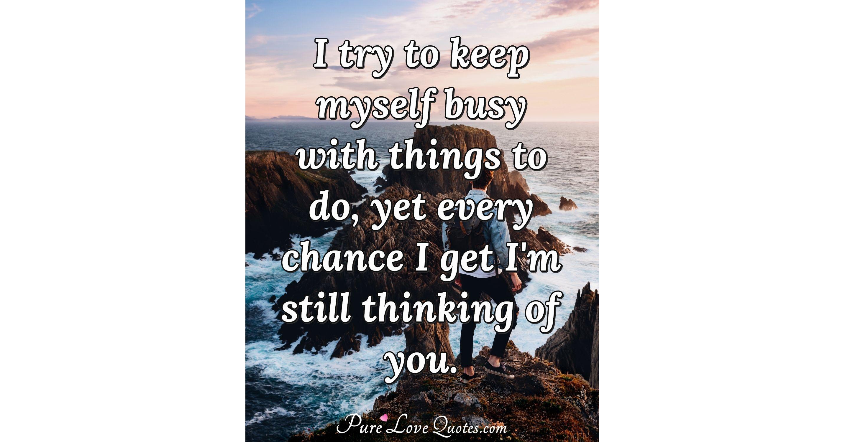 I try to keep myself busy with things to do, yet every chance I get I'm ...