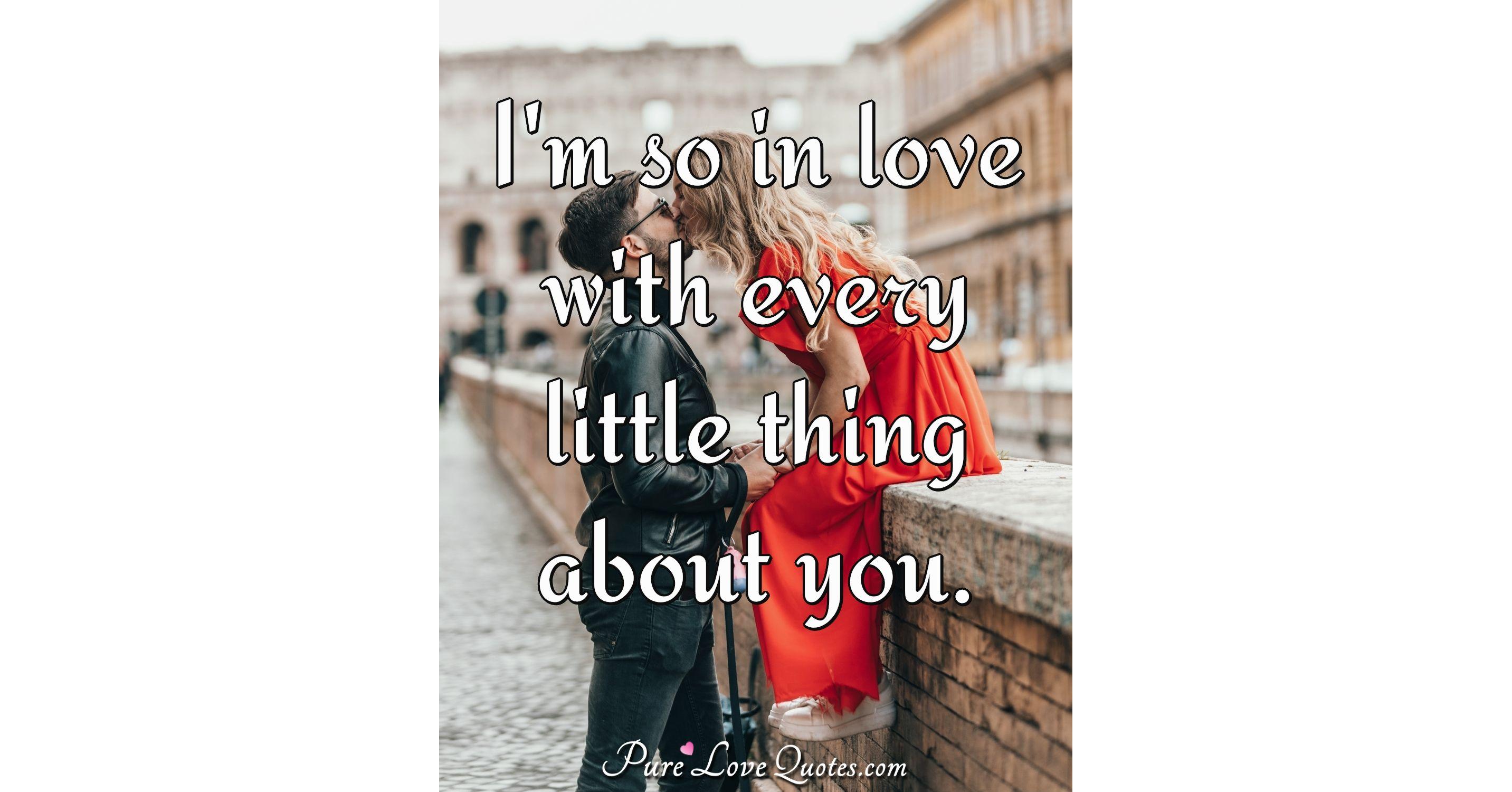 I'm so in love with every little thing about you. | PureLoveQuotes