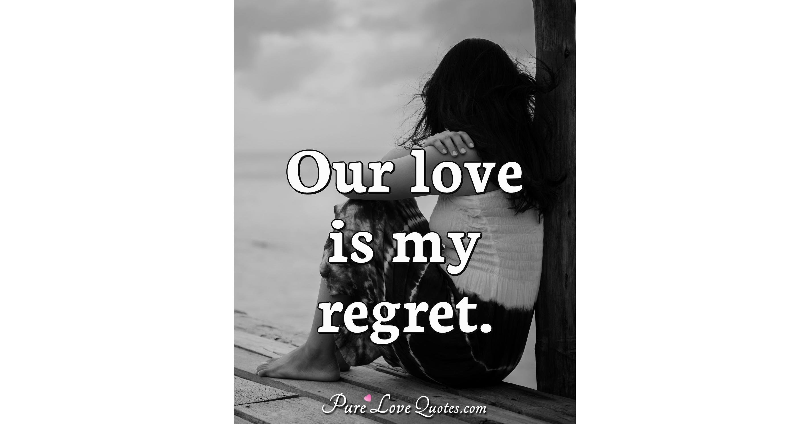 Our love is my regret. | PureLoveQuotes