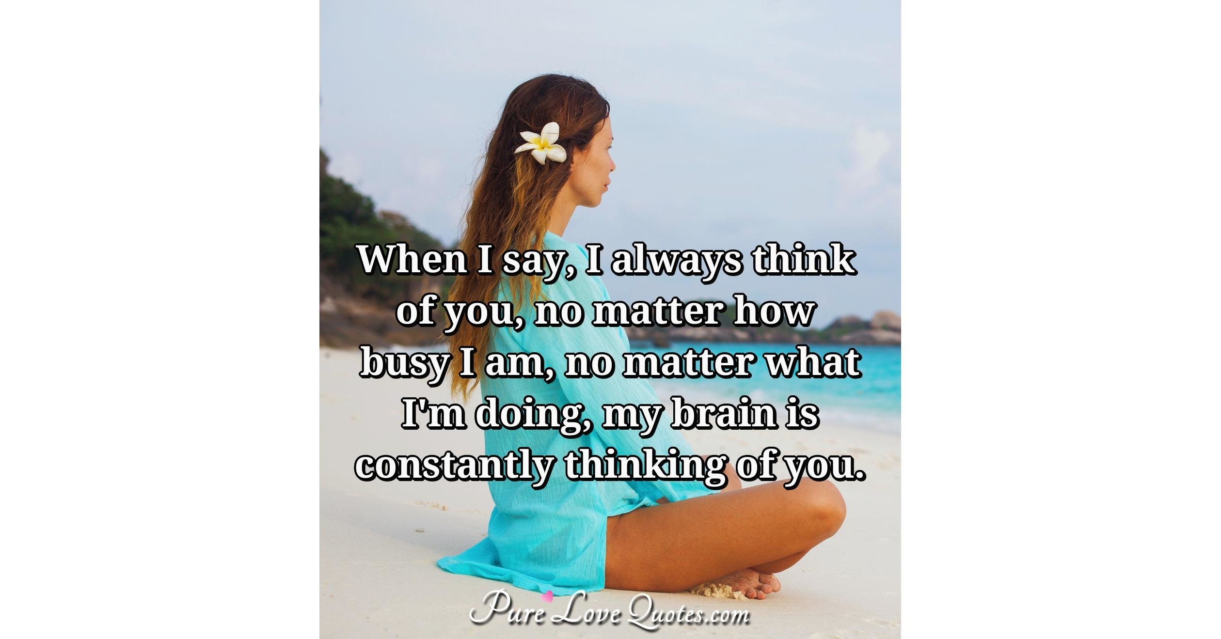 When I say, I always think of you, no matter how busy I am, no matter ...