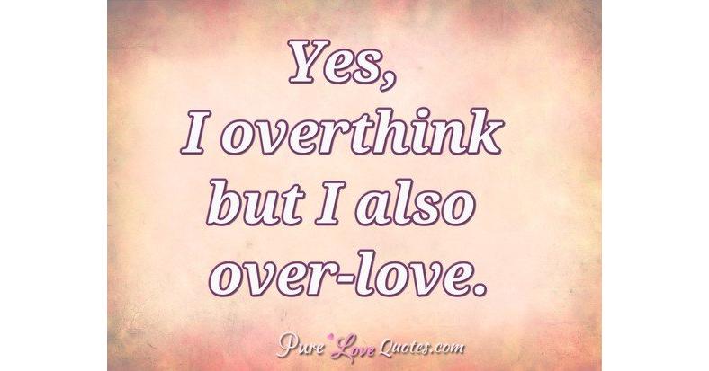 Yes, I overthink but I also over-love. | PureLoveQuotes