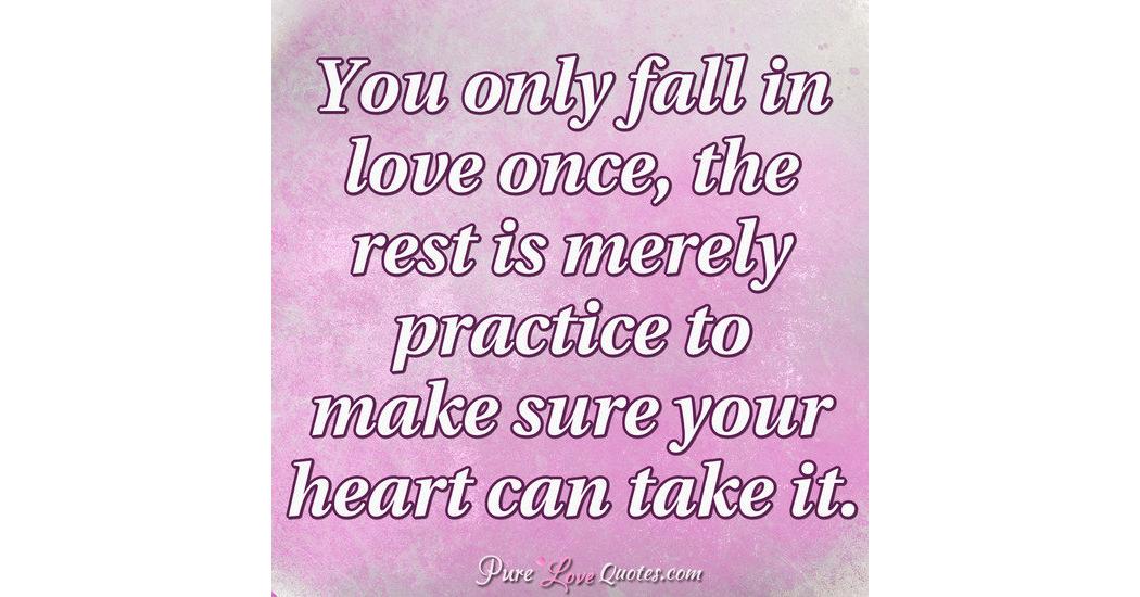 You only fall in love once, the rest is merely practice to make sure ...