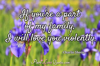 If you're a part of my family, I will love you violently. | PureLoveQuotes