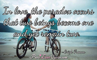 In love, the paradox occurs that two beings become one and yet remain ...