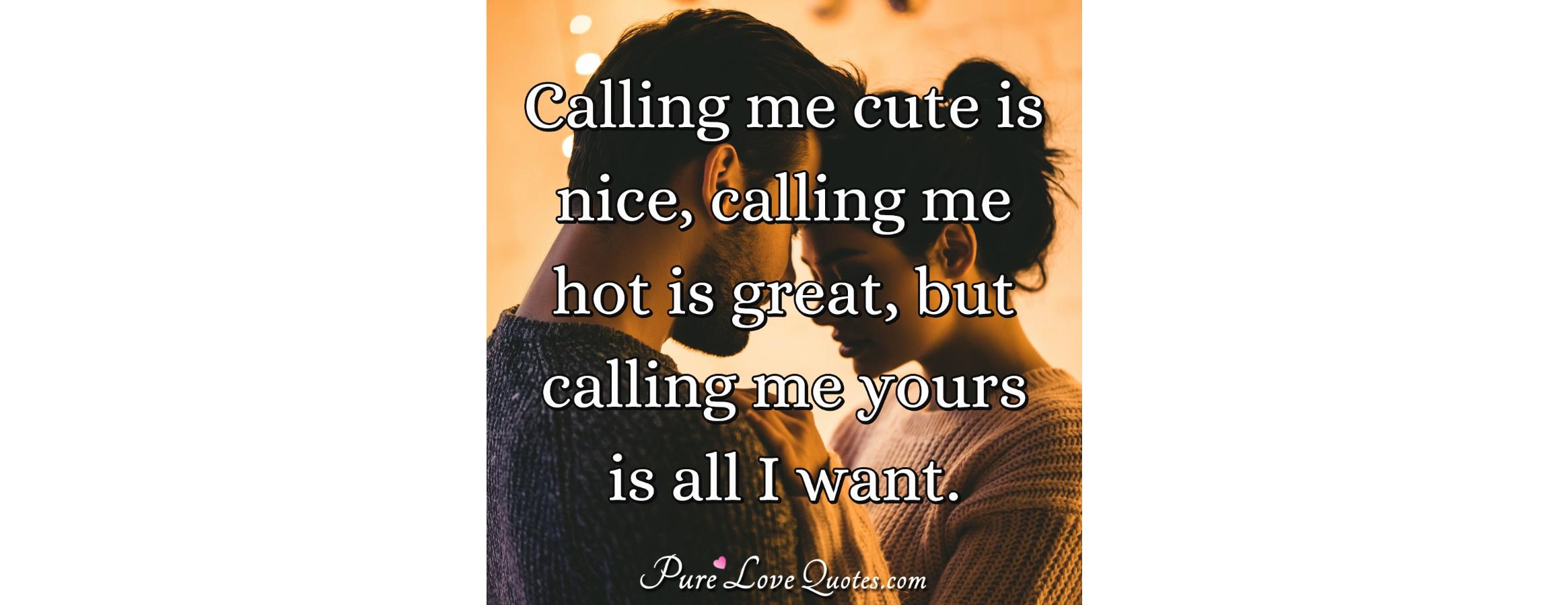 Calling me cute is nice, calling me hot is great, but calling me yours ...