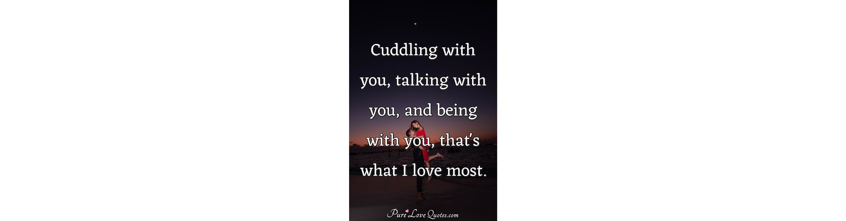 Cuddling with you, talking with you, and being with you, that's what I ...