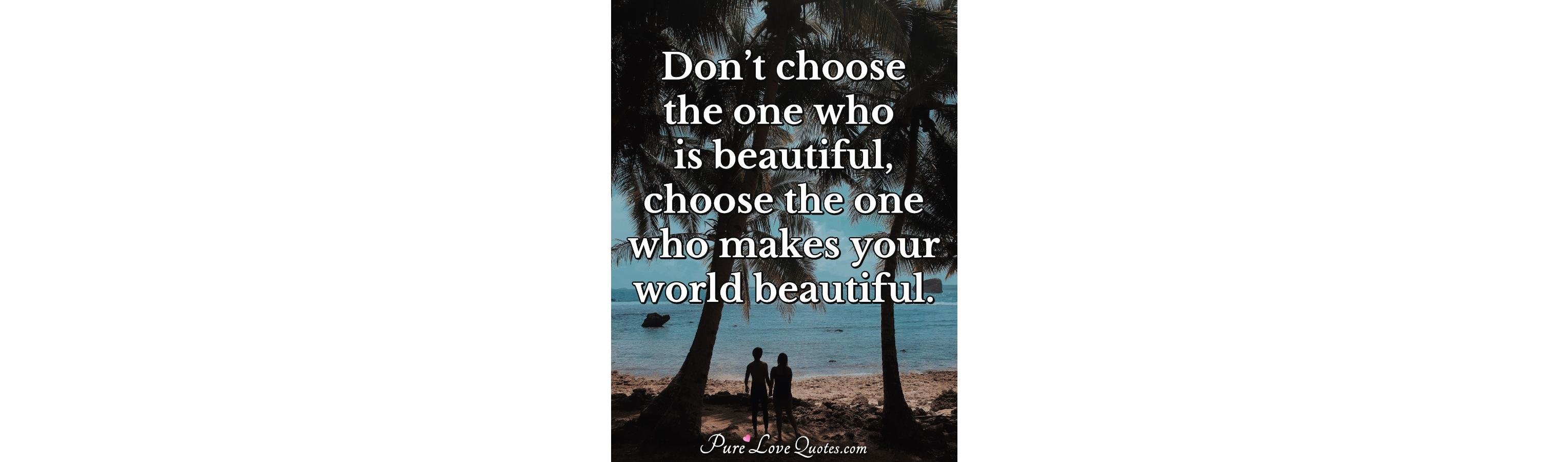 Don’t choose the one who is beautiful, choose the one who makes your ...
