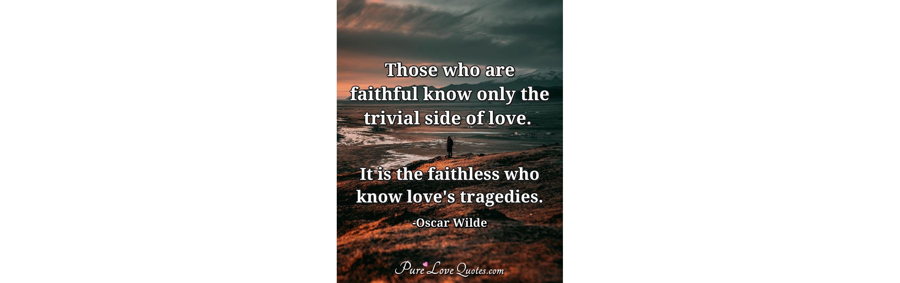 Those who are faithful know only the trivial side of love. It is the ...