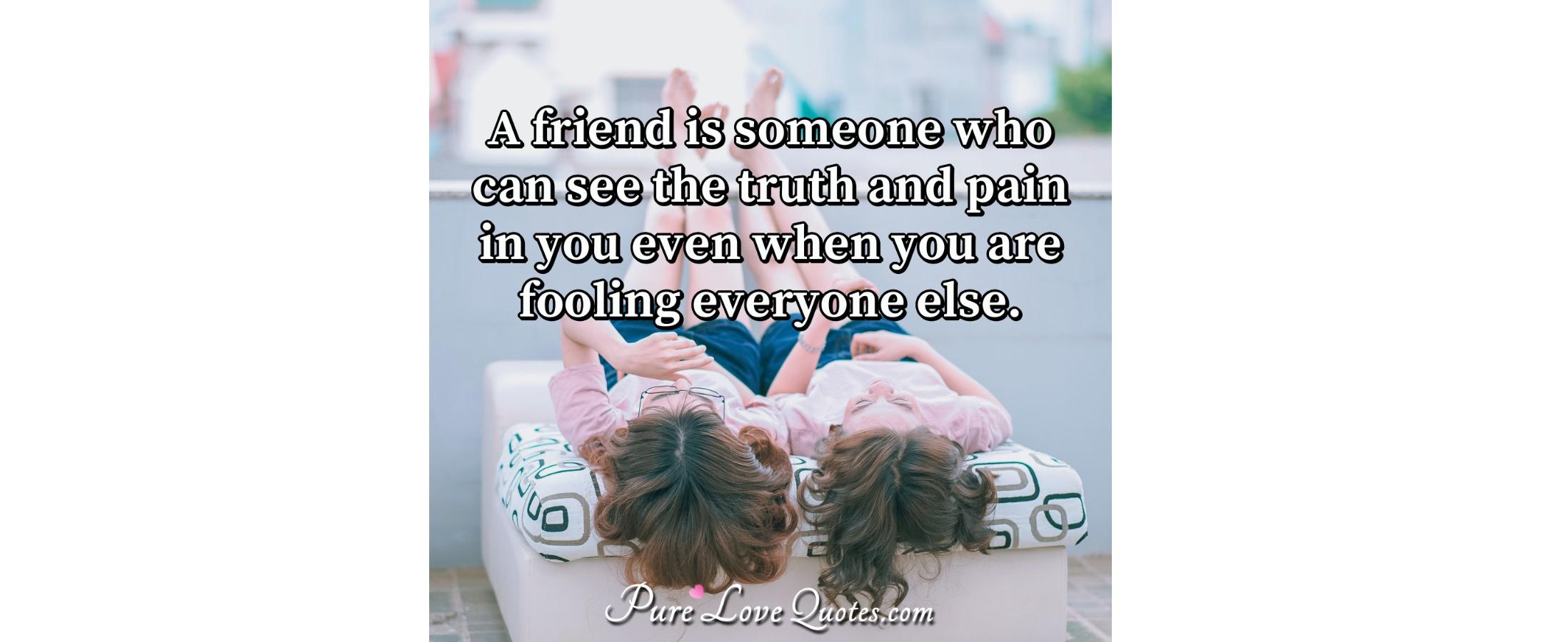 A friend is someone who can see the truth and pain in you even when you ...
