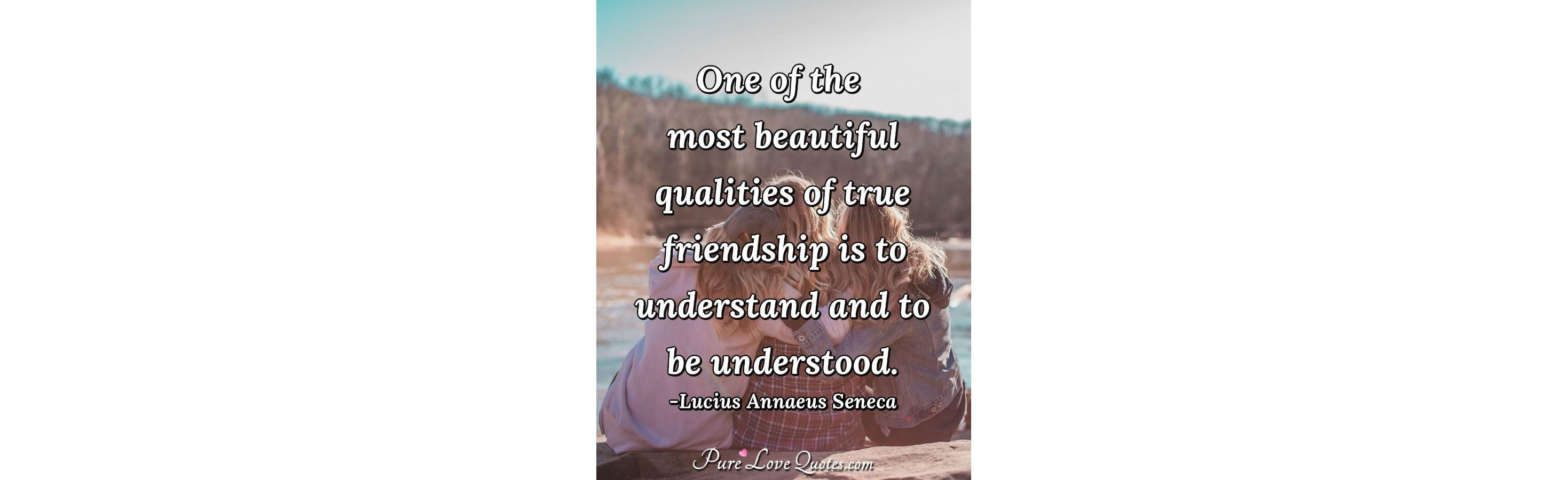 One of the most beautiful qualities of true friendship is to understand ...