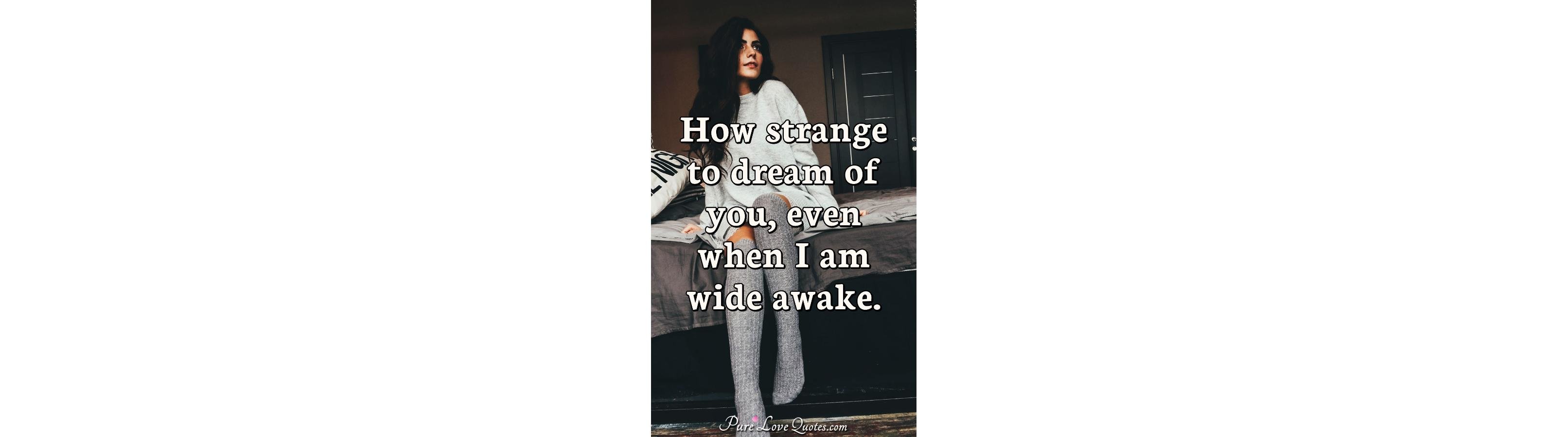 How strange to dream of you, even when I am wide awake. | PureLoveQuotes