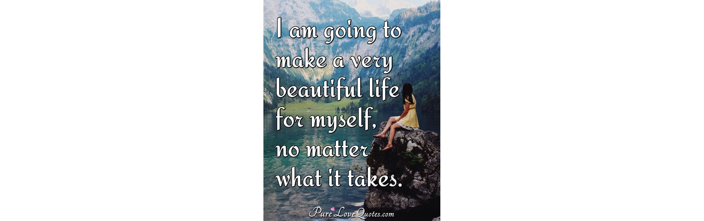 I am going to make a very beautiful life for myself no matter what it ...