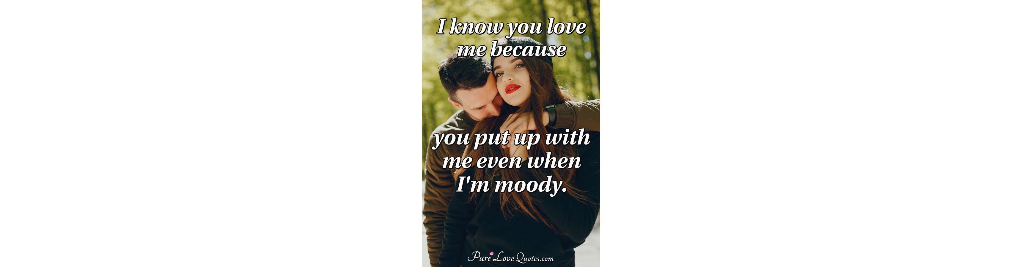 I Know You Love Me Because You Put Up With Me Even When Im Moody Purelovequotes