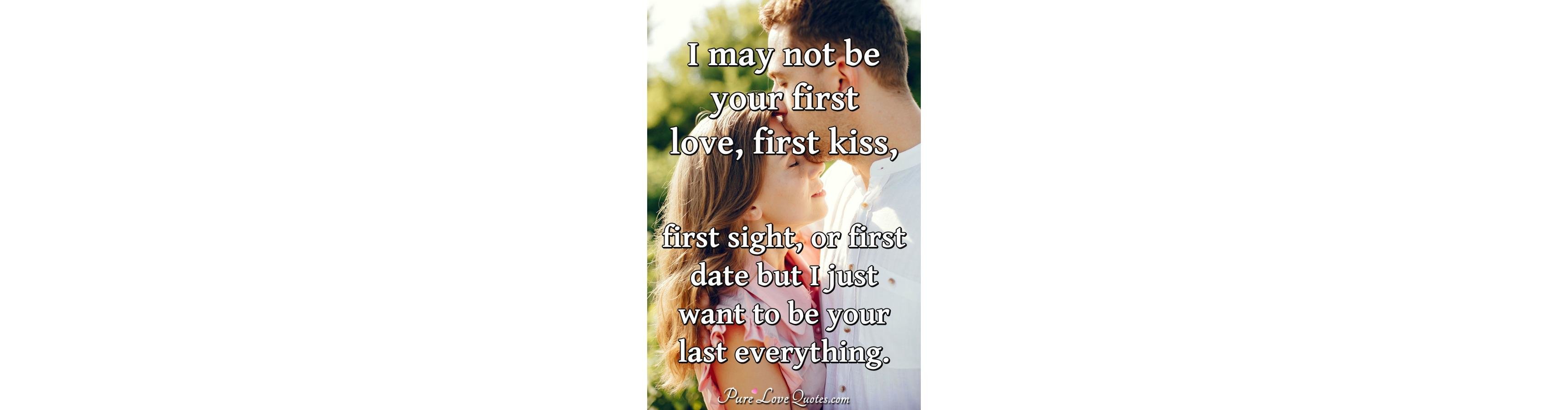 I may not be your first love, first kiss, first sight, or first date ... I may not be your first love, first kiss, first sight, or first date ...
