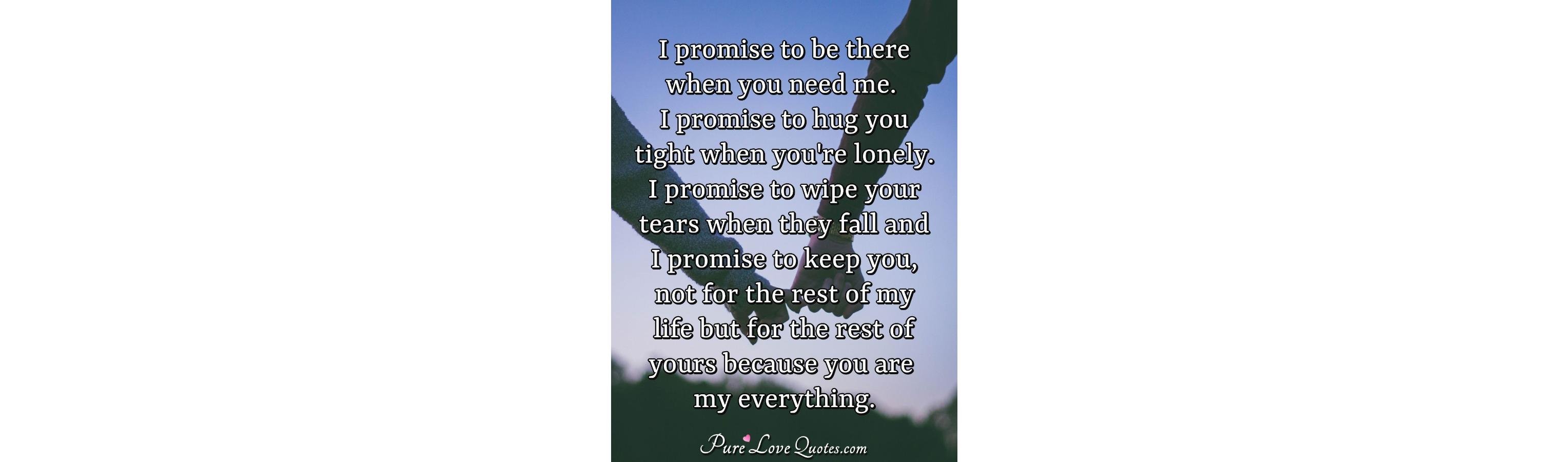 I promise to be there when you need me. I promise to hug you tight when ...