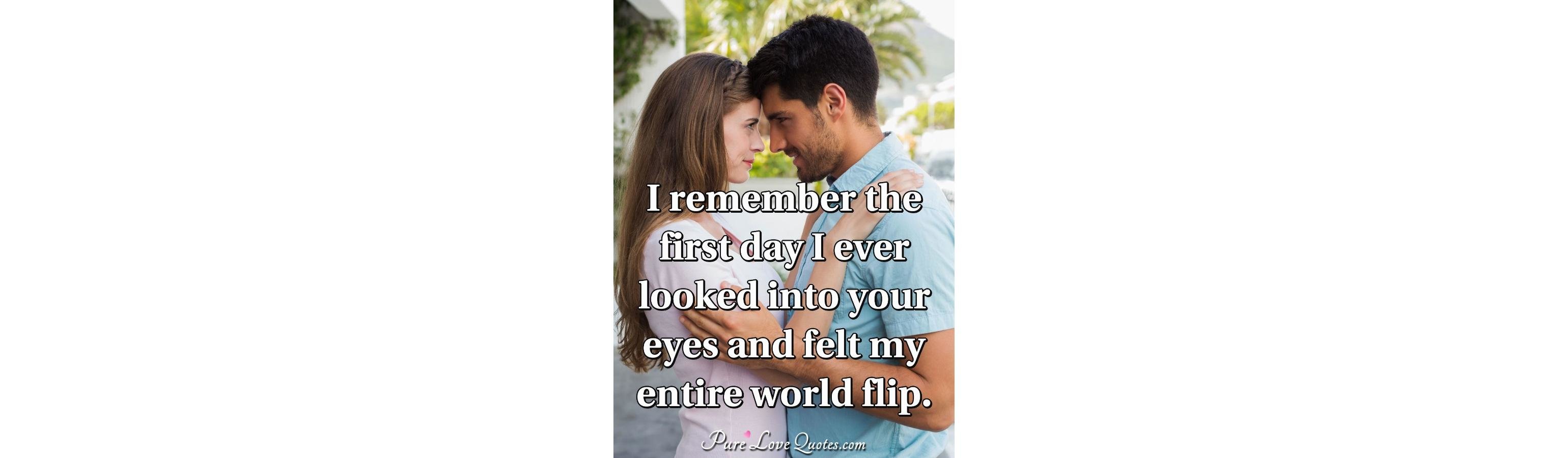 I remember the first day I ever looked into your eyes and felt my ...
