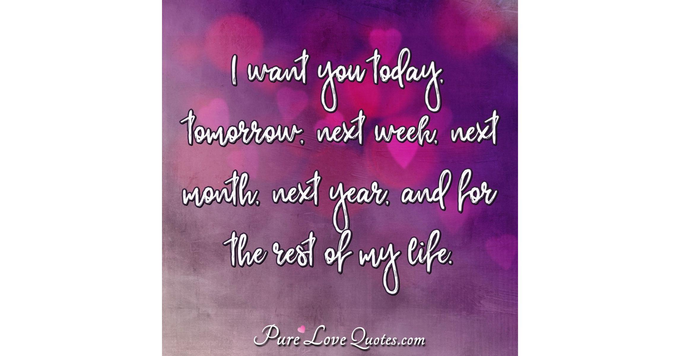 I want you today, tomorrow, next week, next month, next year, and for ...