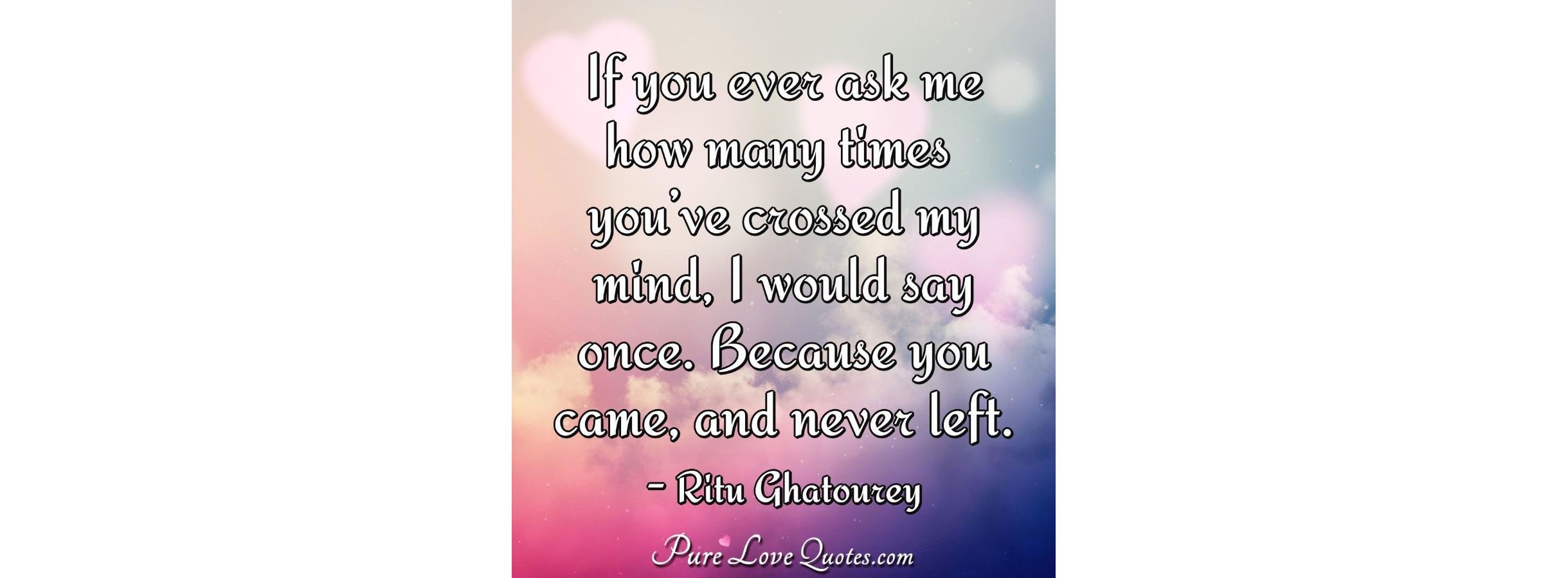 If you ever ask me how many times you’ve crossed my mind, I would say ...