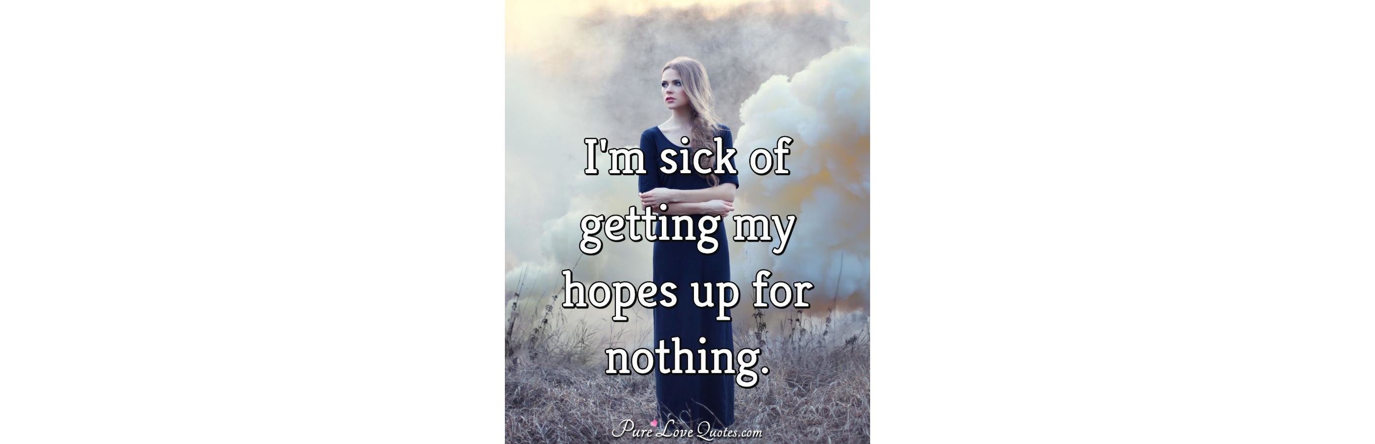 I'm sick of getting my hopes up for nothing. | PureLoveQuotes