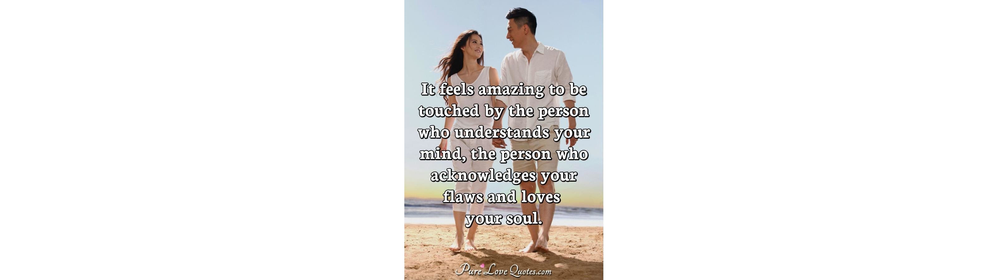 It feels amazing to be touched by the person who understands your mind ...