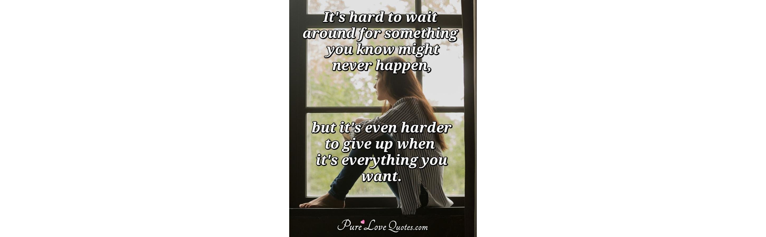 It's hard to wait around for something you know might never happen, but ...