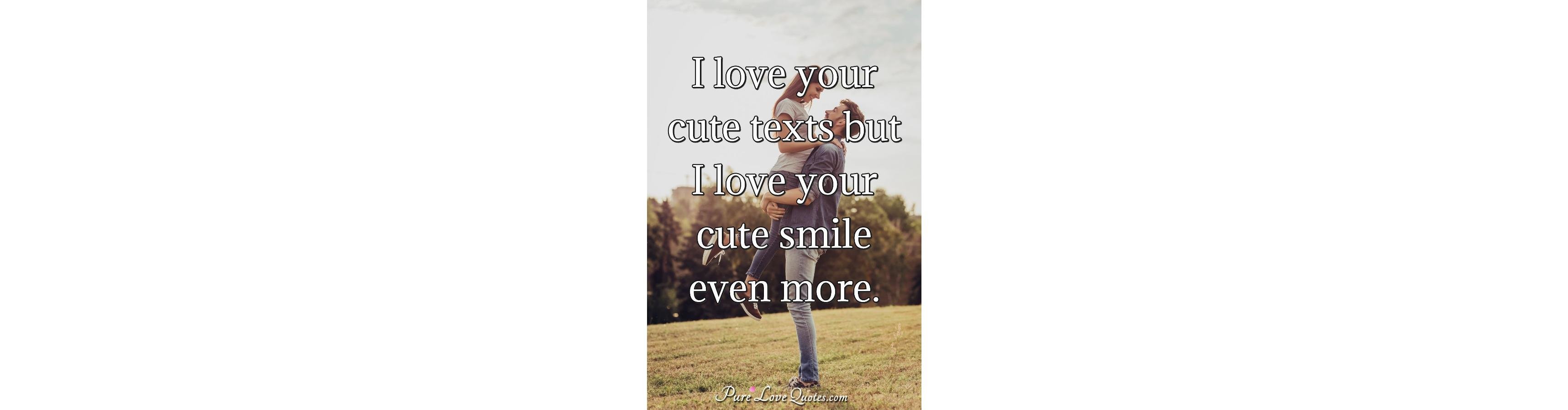 I love your cute texts but I love your cute smile even more ...