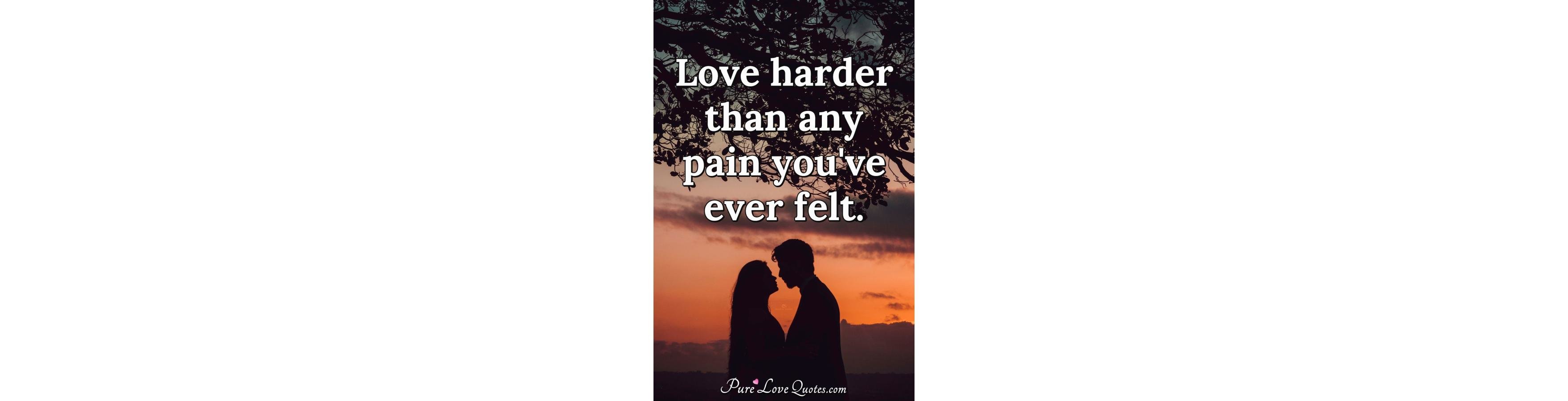 Love harder than any pain you've ever felt. | PureLoveQuotes
