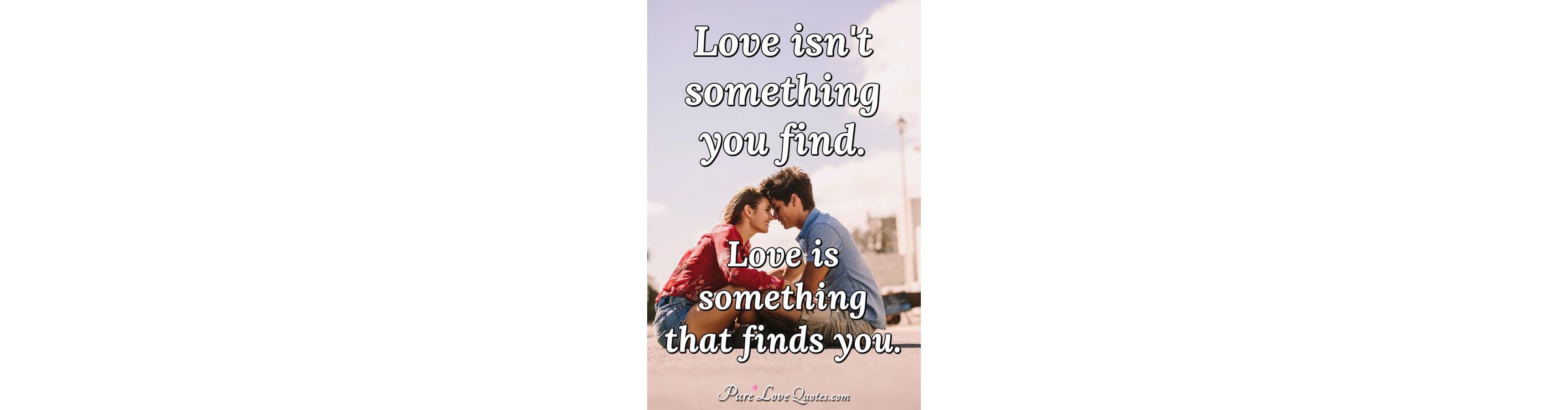 Love isn't something you find. Love is something that finds you ...