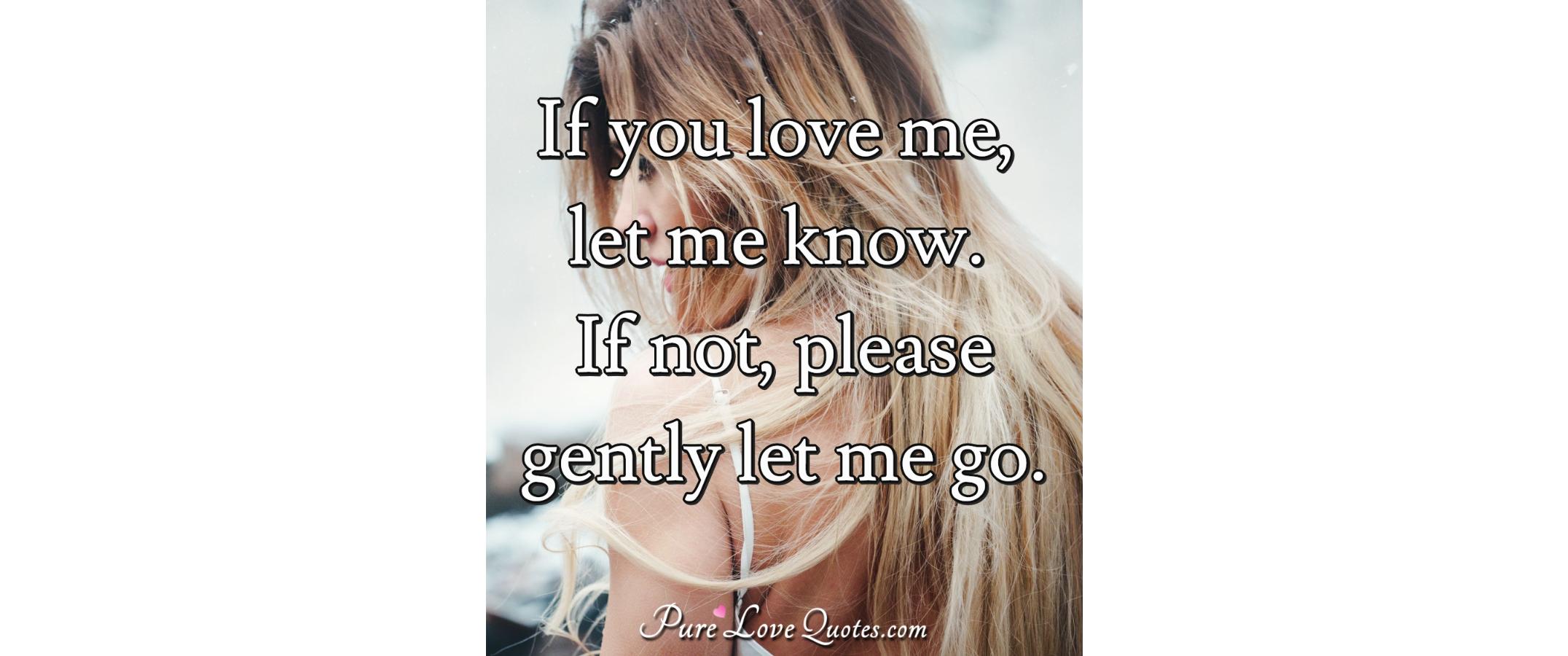 If you love me, let me know. If not, please gently let me go ...