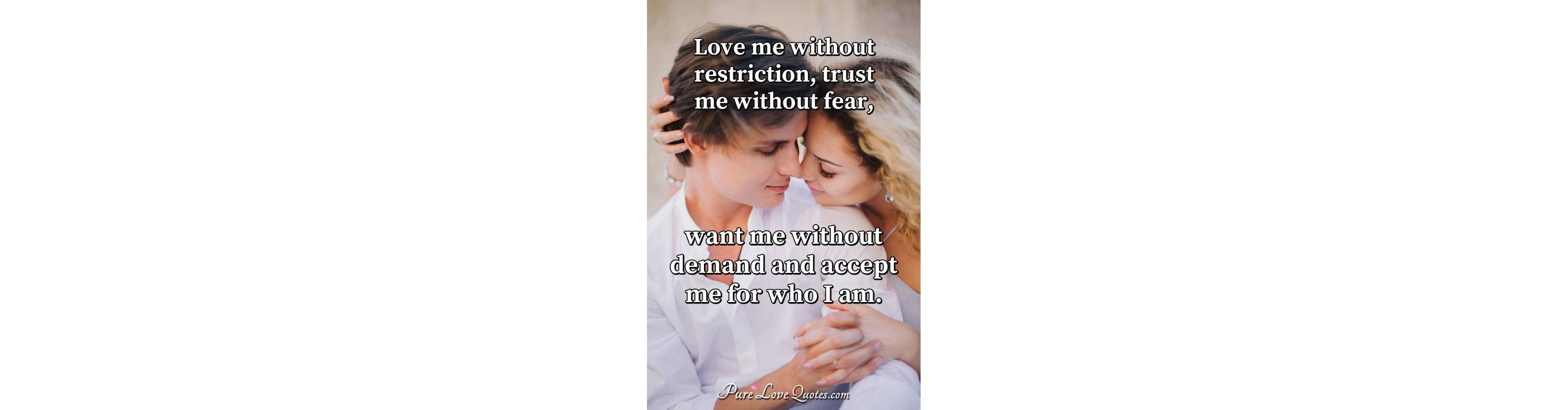 Love me without restriction, trust me without fear, want me without ...
