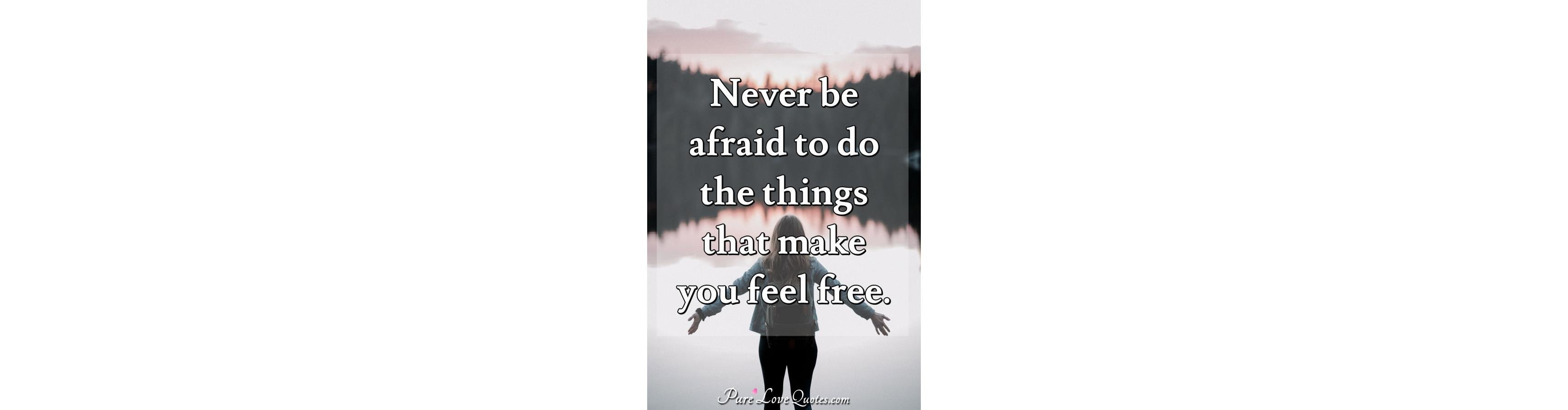 Never be afraid to do the things that make you feel free. | PureLoveQuotes