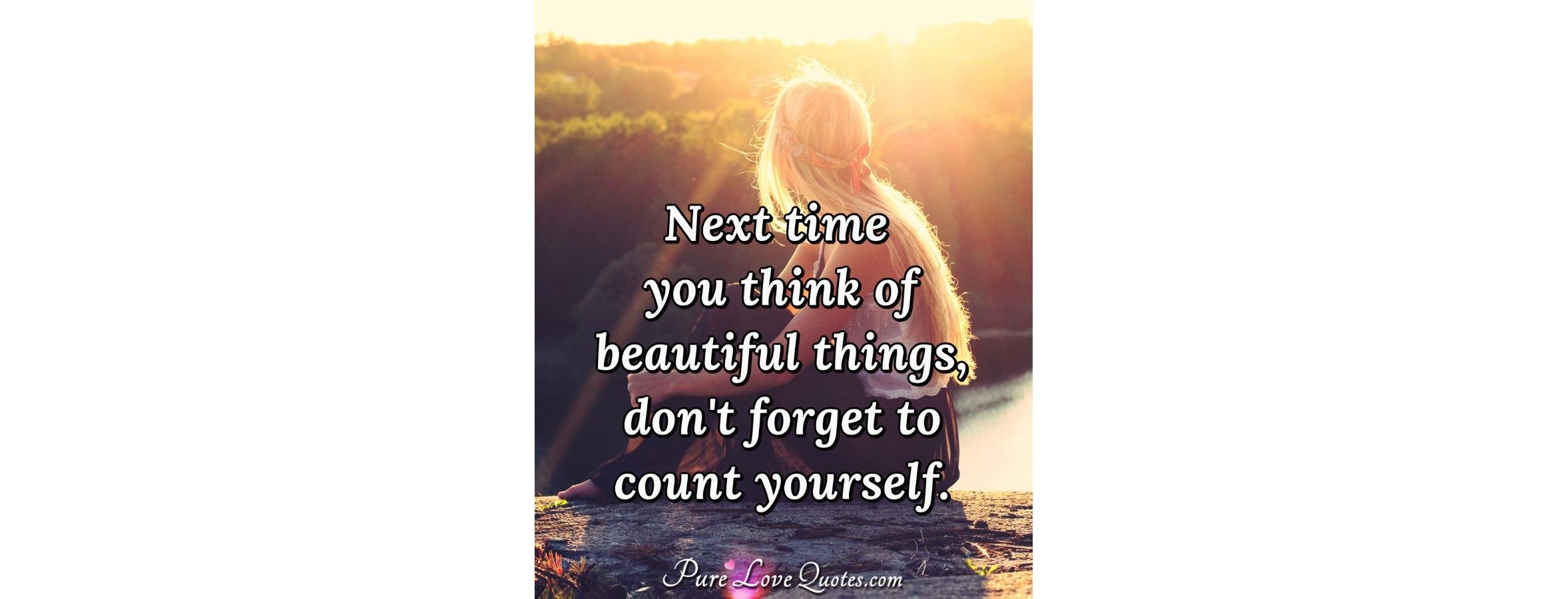 Next time you think of beautiful things, don't forget to count yourself ...