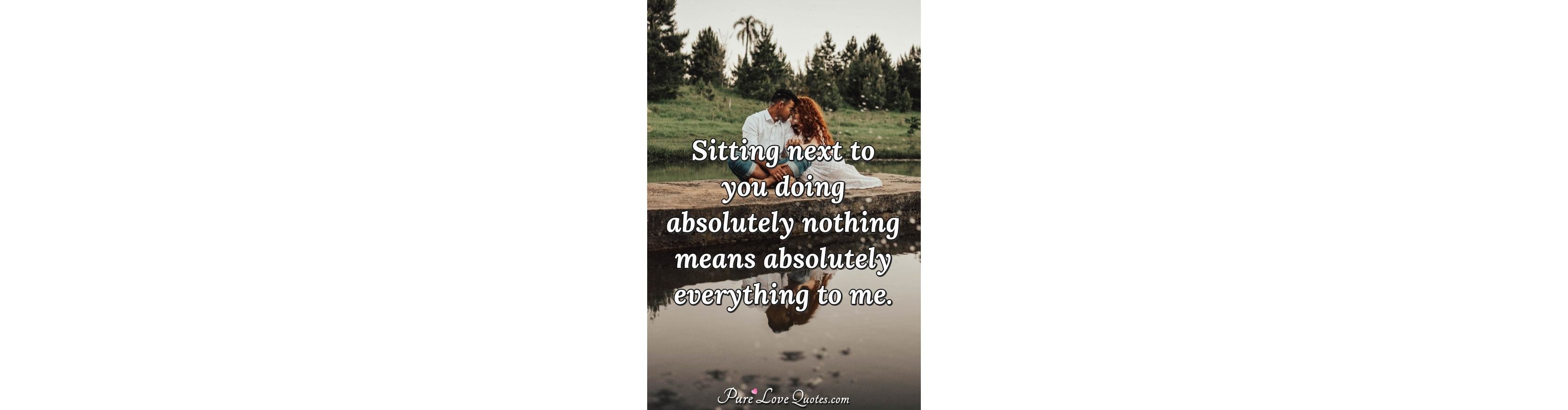 Sitting next to you doing absolutely nothing means absolutely ...