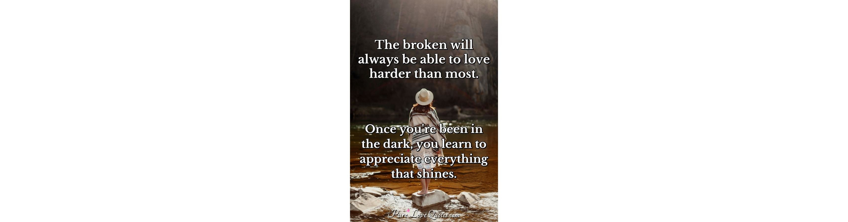 The broken will always be able to love harder than most. Once you're ...