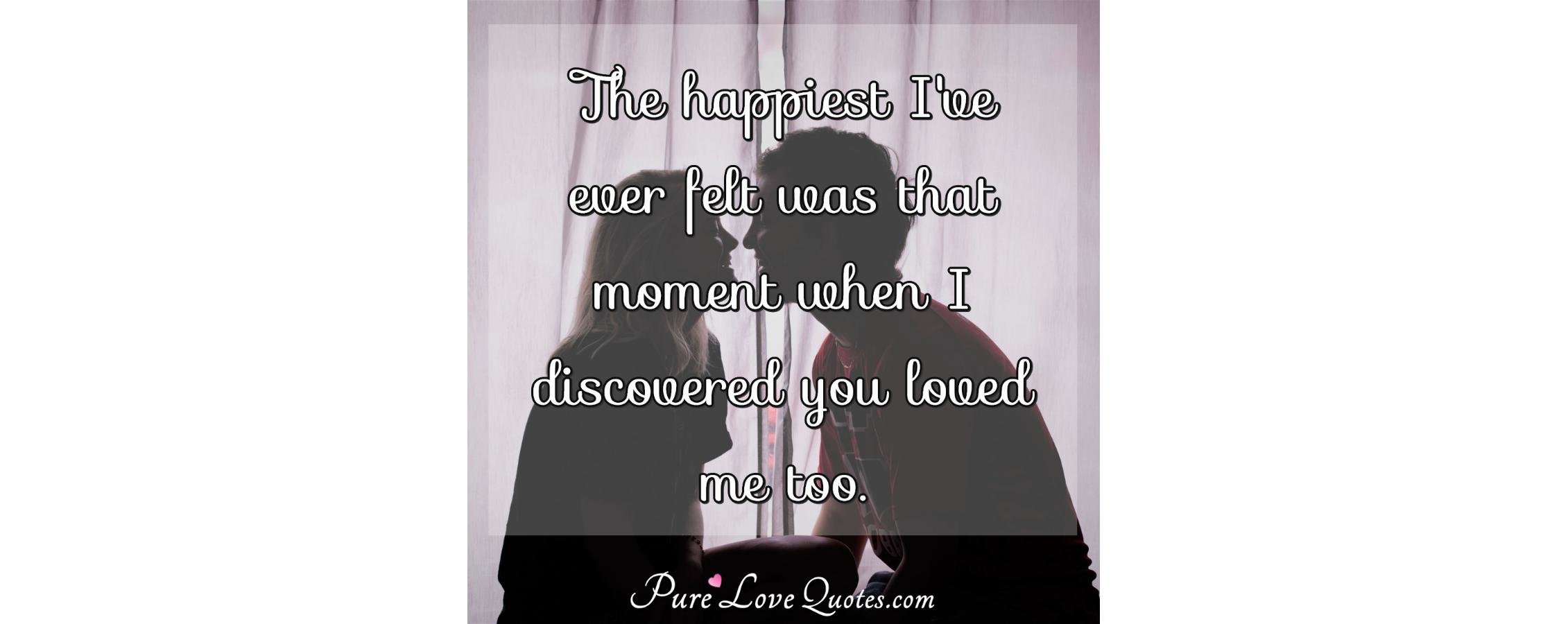 The happiest I've ever felt was that moment when I discovered you loved ...
