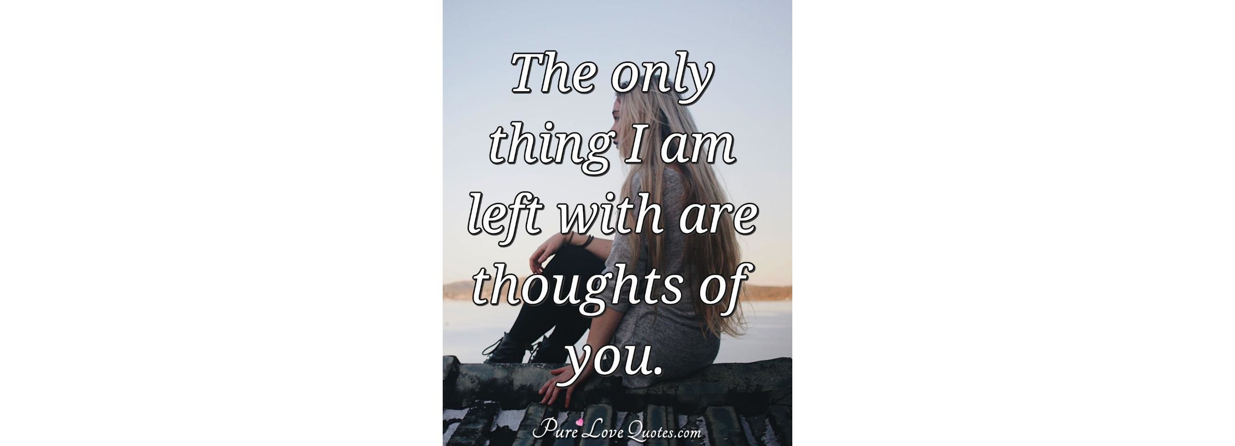 The only thing I am left with are thoughts of you. | PureLoveQuotes