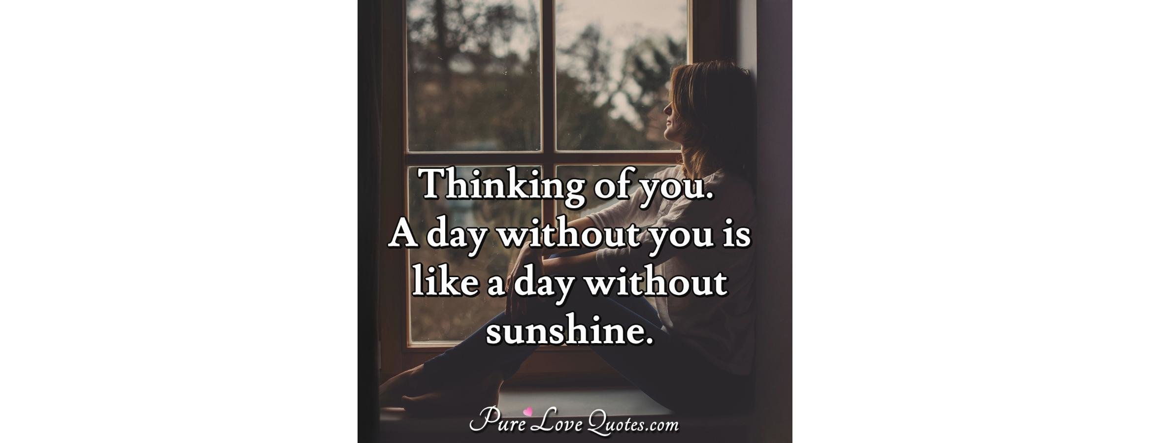 Thinking of you. A day without you is like a day without sunshine ...
