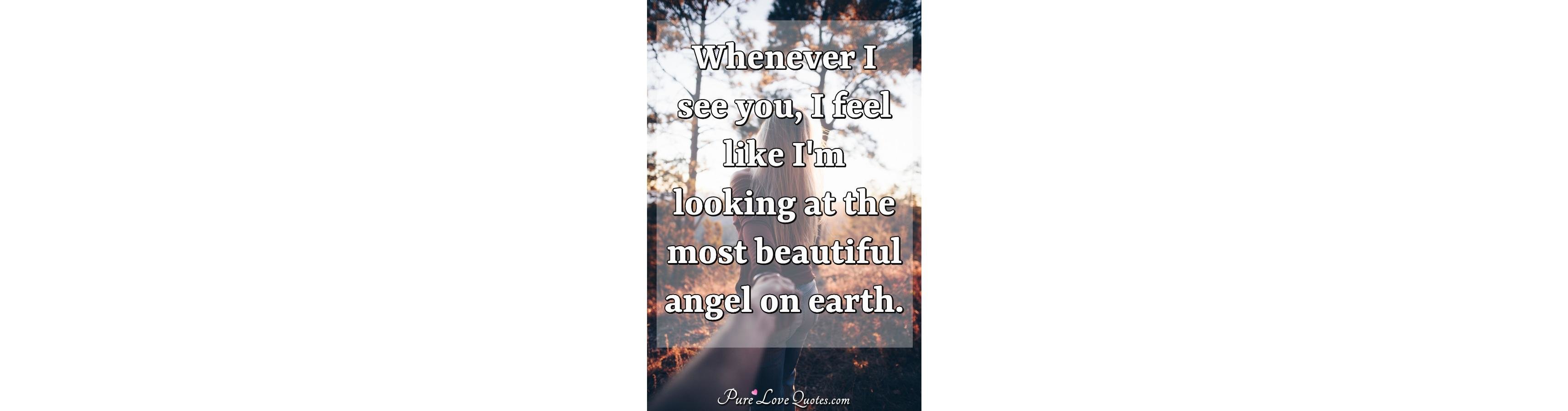 Whenever I see you, I feel like I'm looking at the most beautiful angel ...
