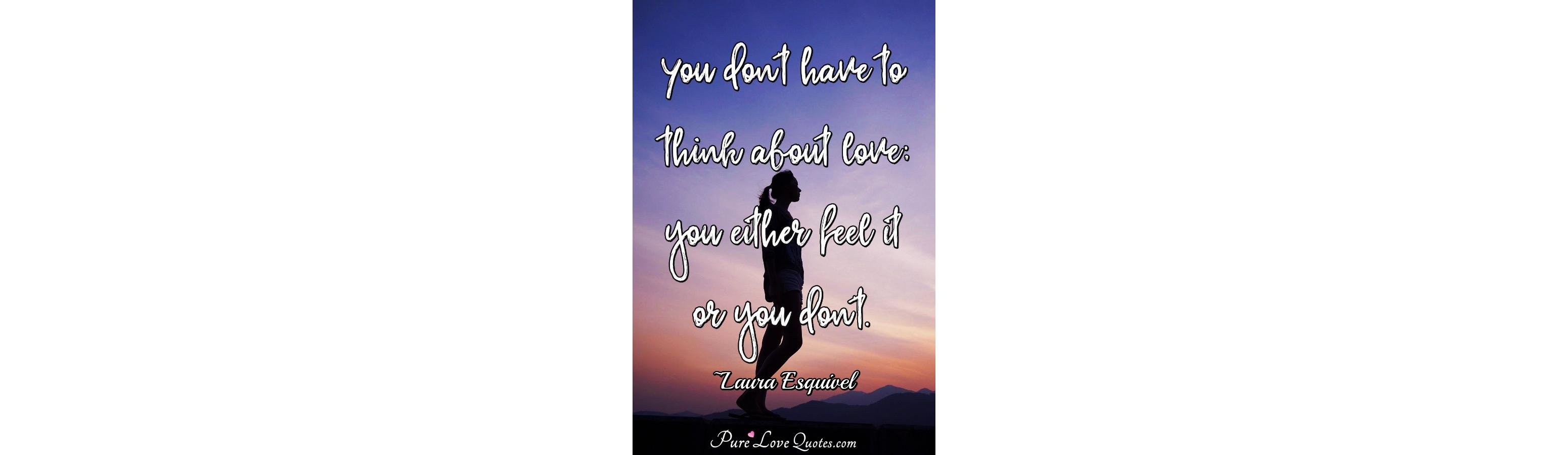 You don't have to think about love; you either feel it or you don't ...